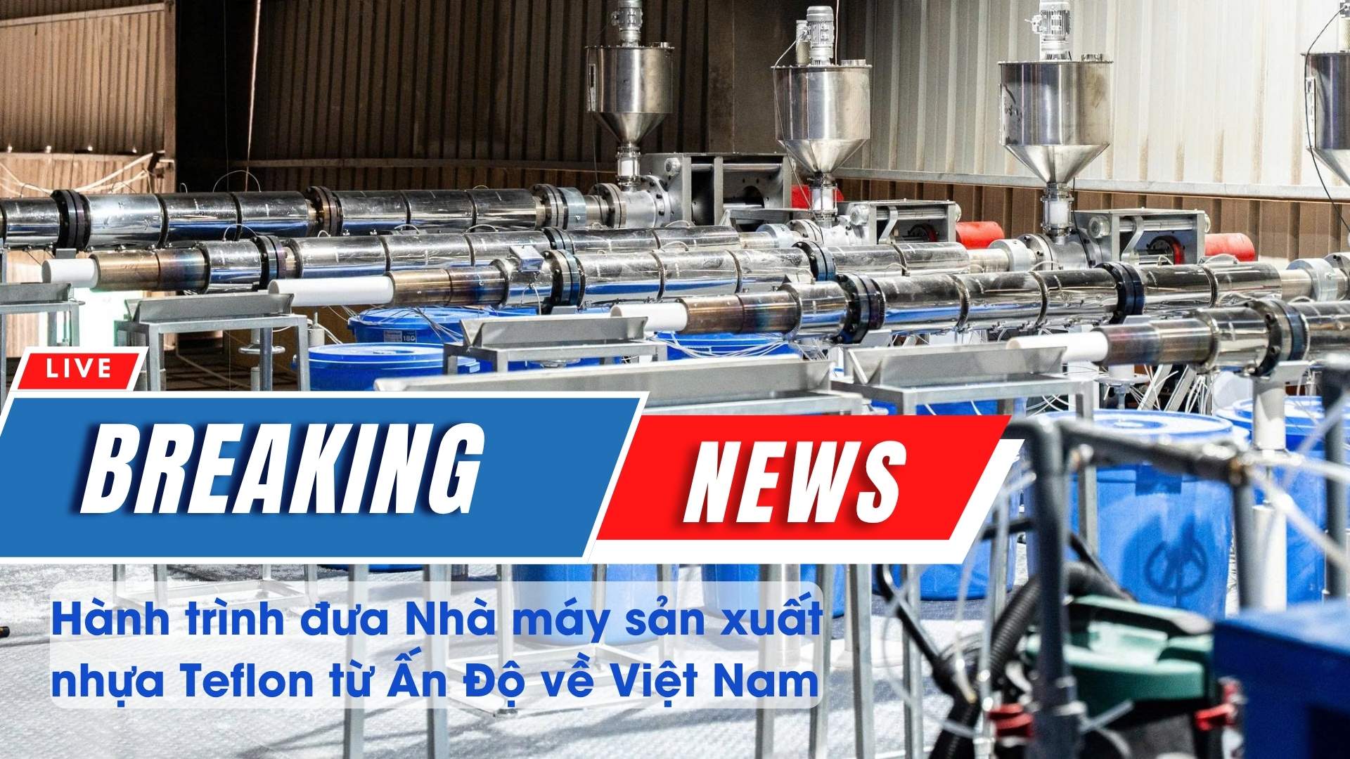 Nhựa Hoa Việt – Hành trình đưa Nhà máy sản xuất nhựa Teflon từ Ấn Độ về Việt Nam